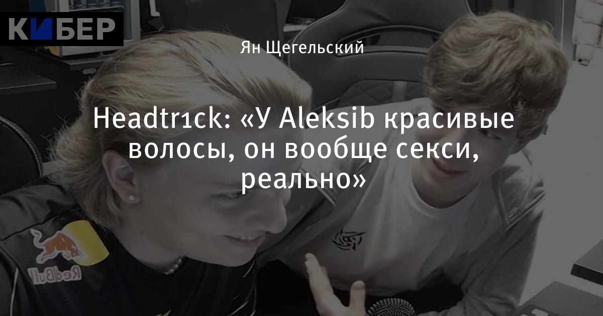 Headtr1ck: «У Aleksib красивые волосы, он вообще секси, реально» - CS:GO - Cyber.Sports.ru